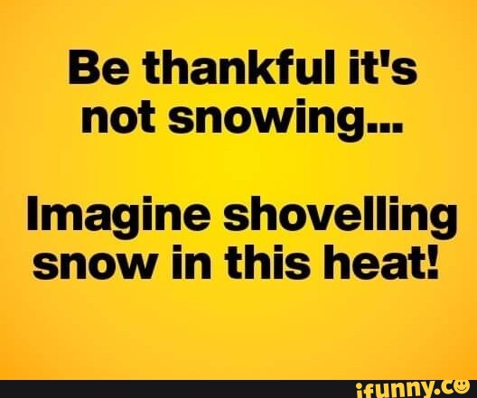 Be thankful it's not snowing... Imagine shovelling snow in this heat ...