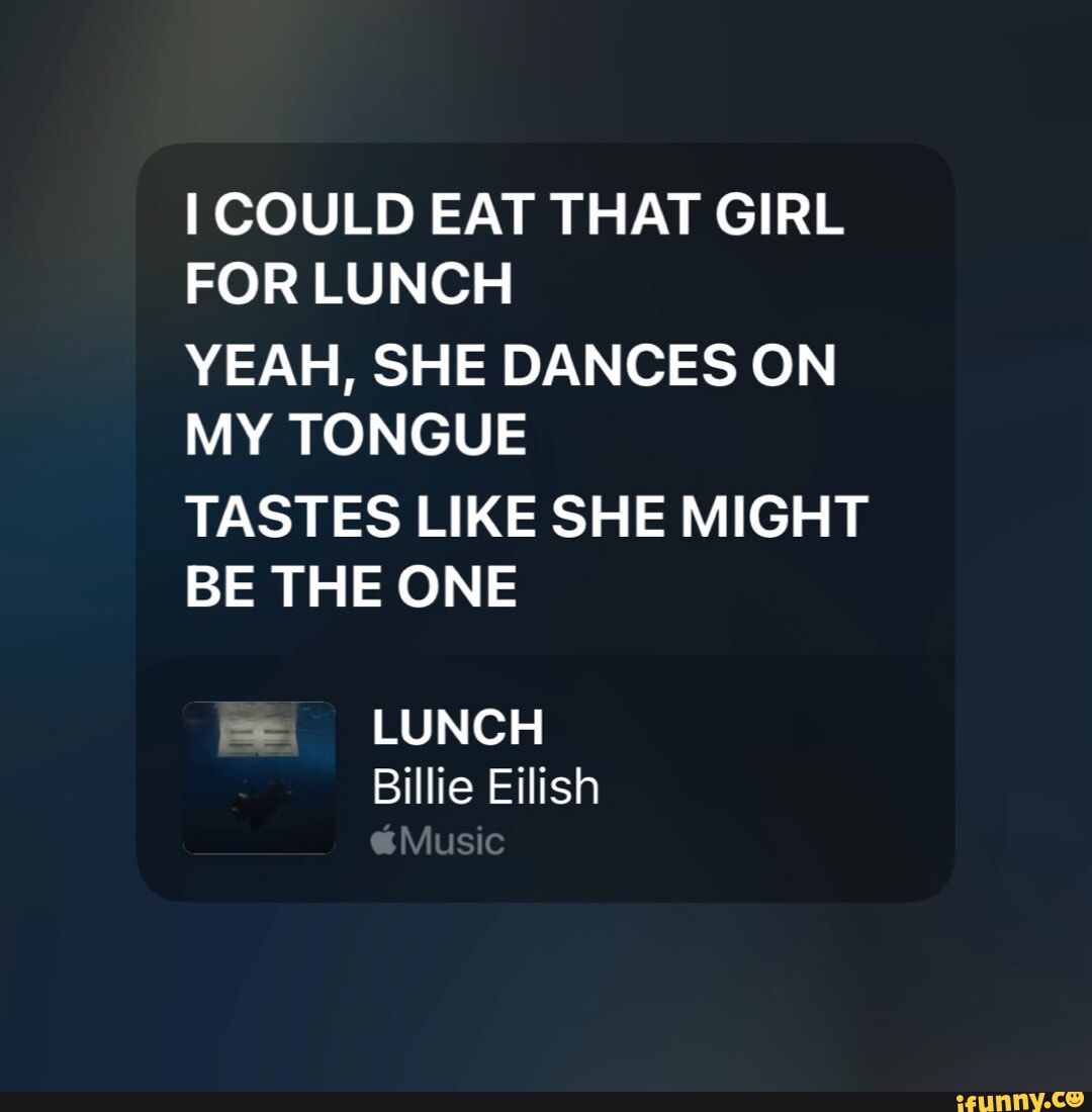 I COULD EAT THAT GIRL FOR LUNCH YEAH, SHE DANCES ON MY TONGUE TASTES ...