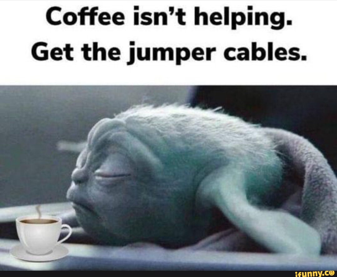 Coffee isn't helping. Get the jumper cables. - iFunny