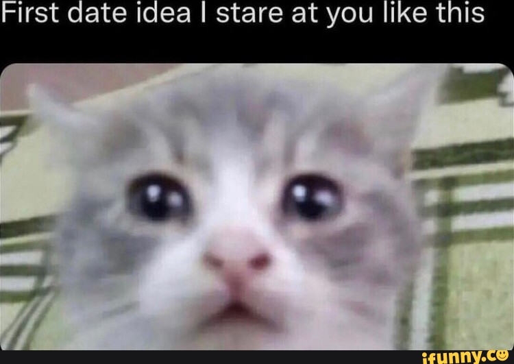 First date idea I stare at you like this if - iFunny