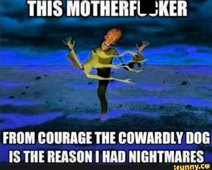 THIS MOTHERFL KER FROM COURAGE THE COWARDLY DOG IS THE REASON I HAD ...