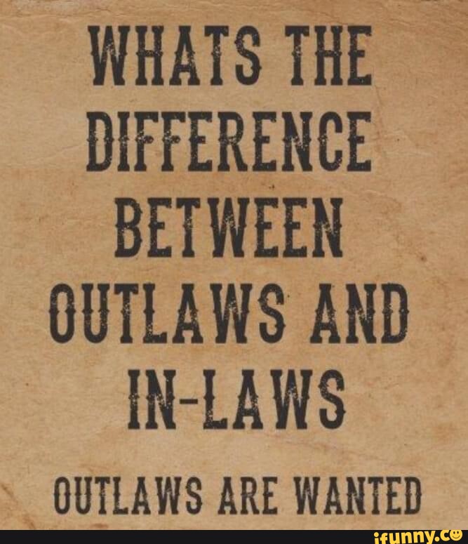 WHATS THE DIFFERENCE. BETWEEN OUTLAWS AND IN-LAWS GUTLAWS ARE WANTED ...