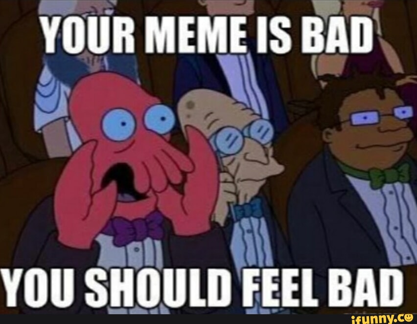 UR MEME IS BAD YOU SHOULD FEEL BAD - iFunny