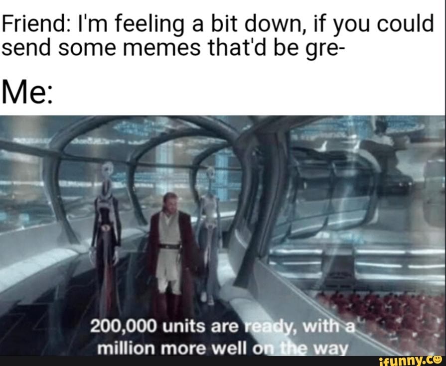 Friend: I'm feeling a bit down, if you could send some memes that'd be ...