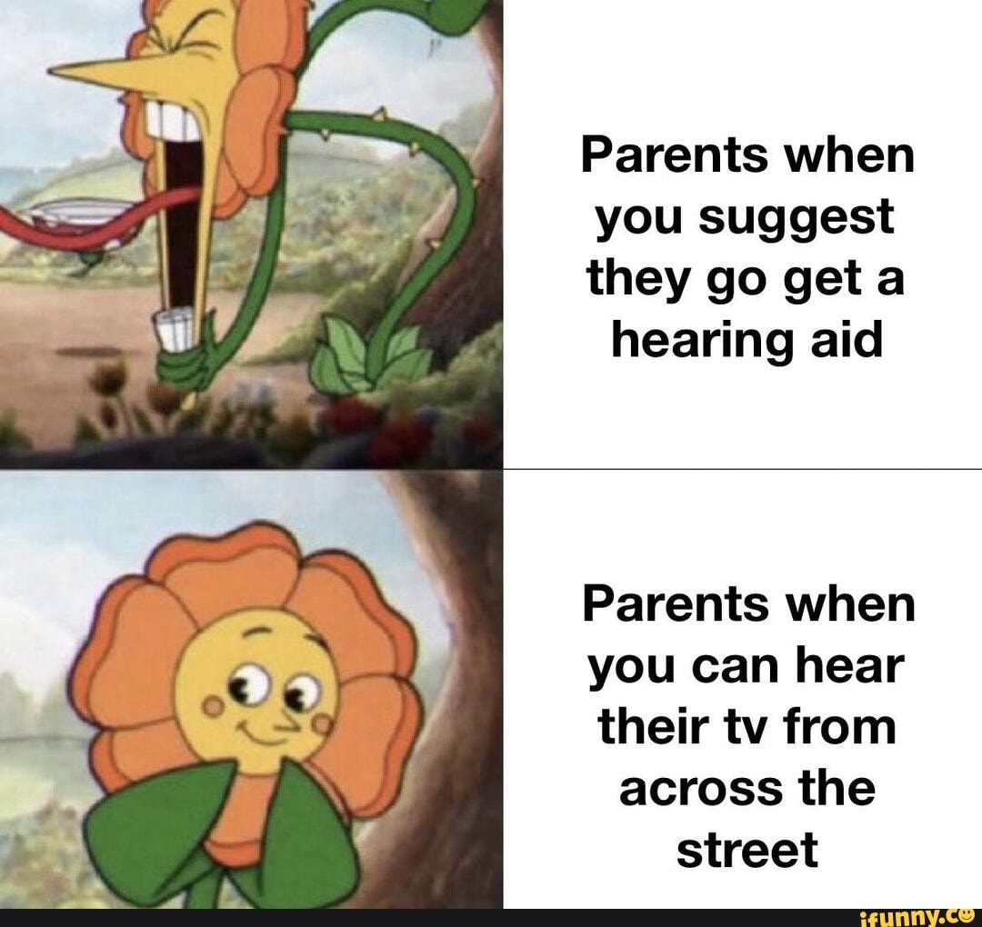 Parents when you suggest they go get hearing aid Parents when you can ...