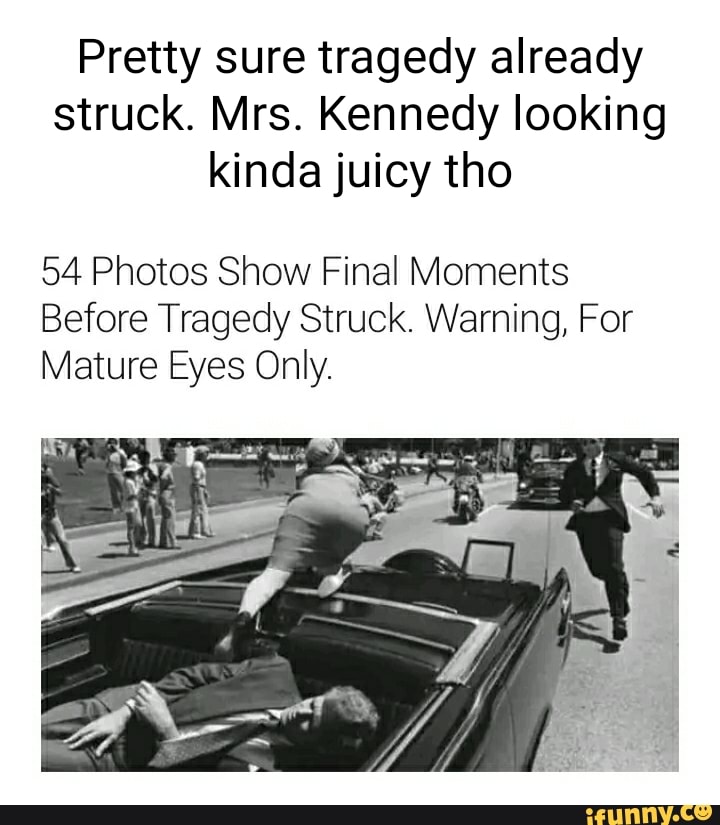 Pretty sure tragedy already struck. Mrs. Kennedy looking kinda juicy ...