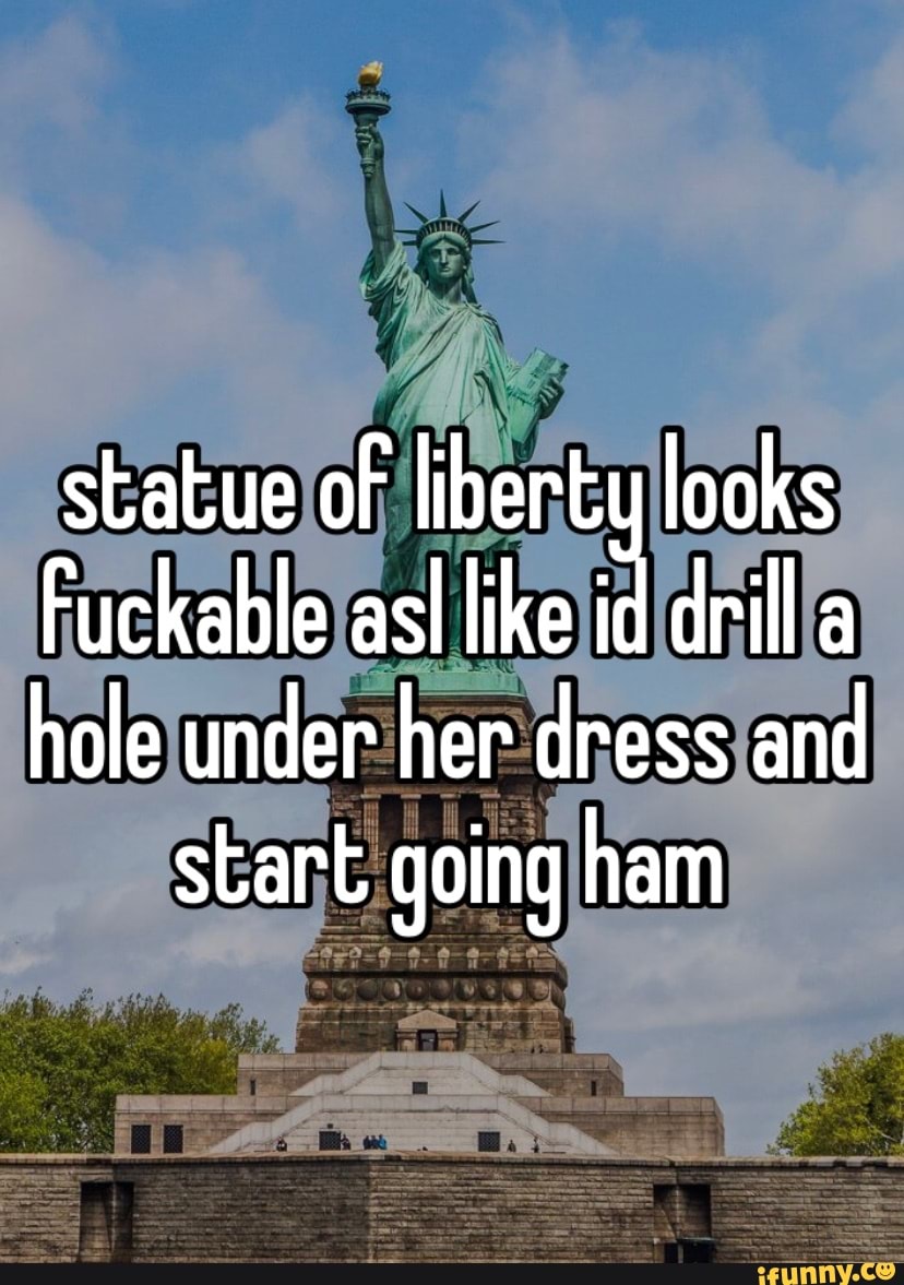 Statue of liberty looks Fuckable asl like drill a hole under her dress ...