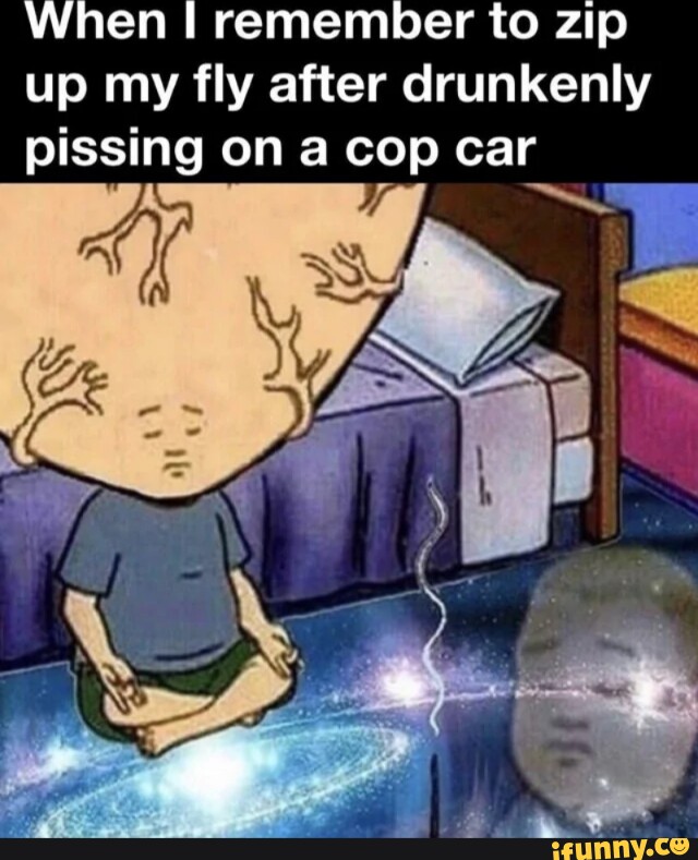 When I remember to zip up my fly after drunkenly pissing on a cop car ...