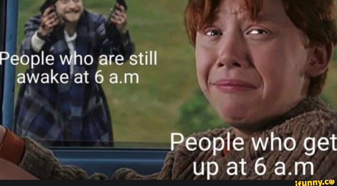 People who are still awake at 6 a.m People who get up at 6 a.m - iFunny