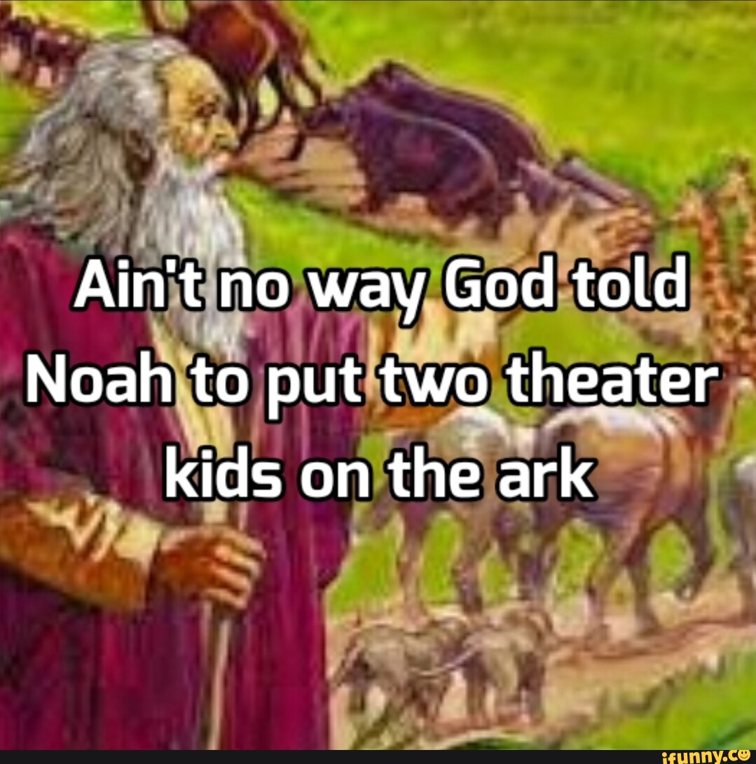 Ain't no way God told Noah to put two theater kids on the ark - iFunny