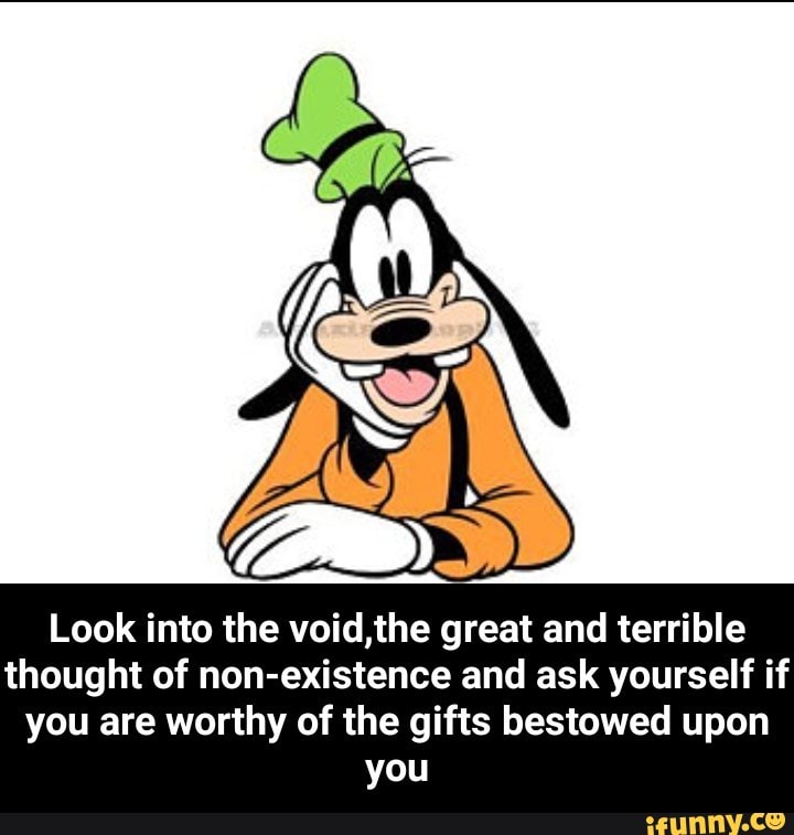 Look into the void,the great and terrible thought of non-existence and ask yourself if you are ...