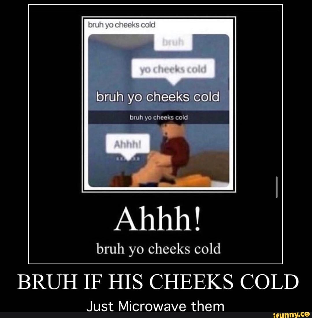 Bruh yo cheeks cold I bruh yo cheeks cold BRUH IF HIS CHEEKS COLD Just ...