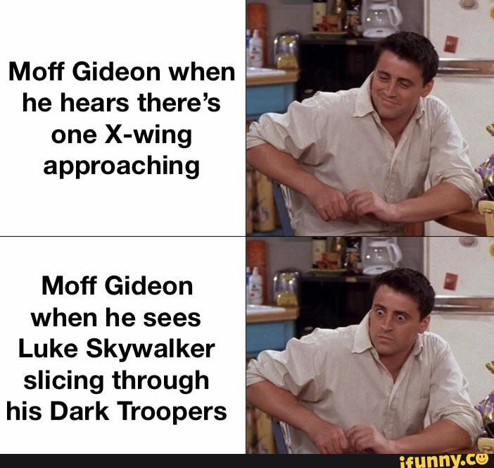 Moff Gideon when he hears there's one X-wing approaching Moff Gideon ...