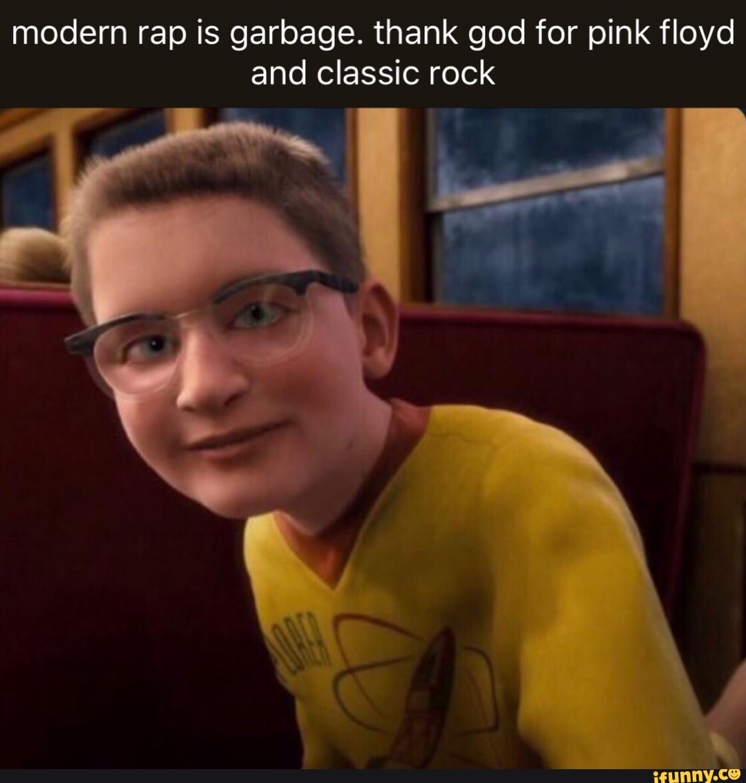 Modem rap is garbage. thank god for pink floyd and classic rock ...