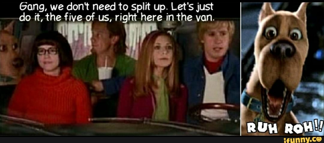 Gang, we don't need to split up. Let's just do it, the five of us ...