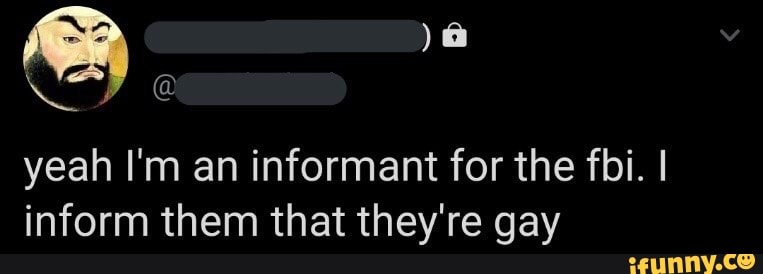 VI @ yeah I'm an informant for the fbi. I inform them that they're gay ...