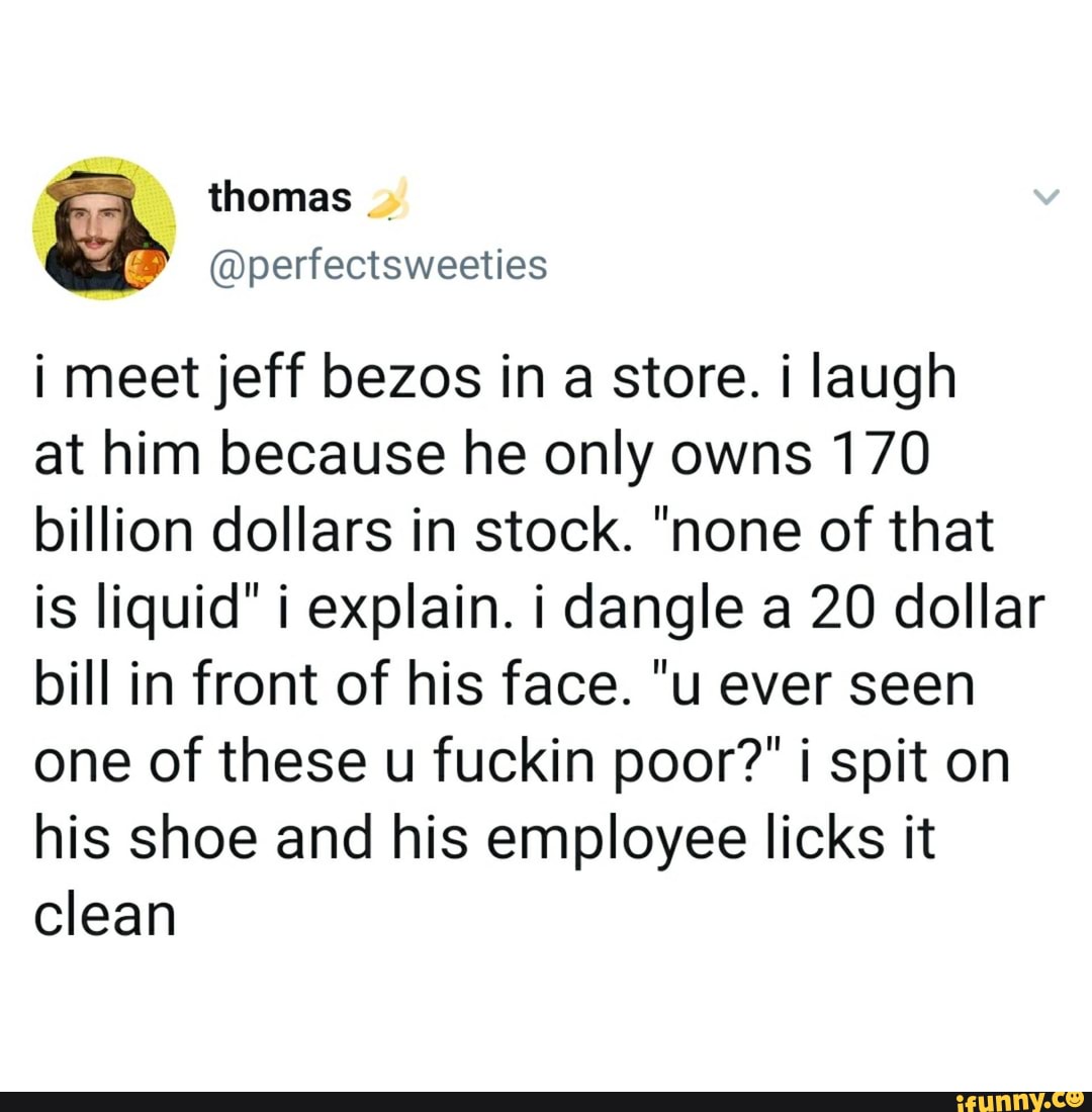 Thomas i meet jeff bezos in a store. i laugh at him because he only ...