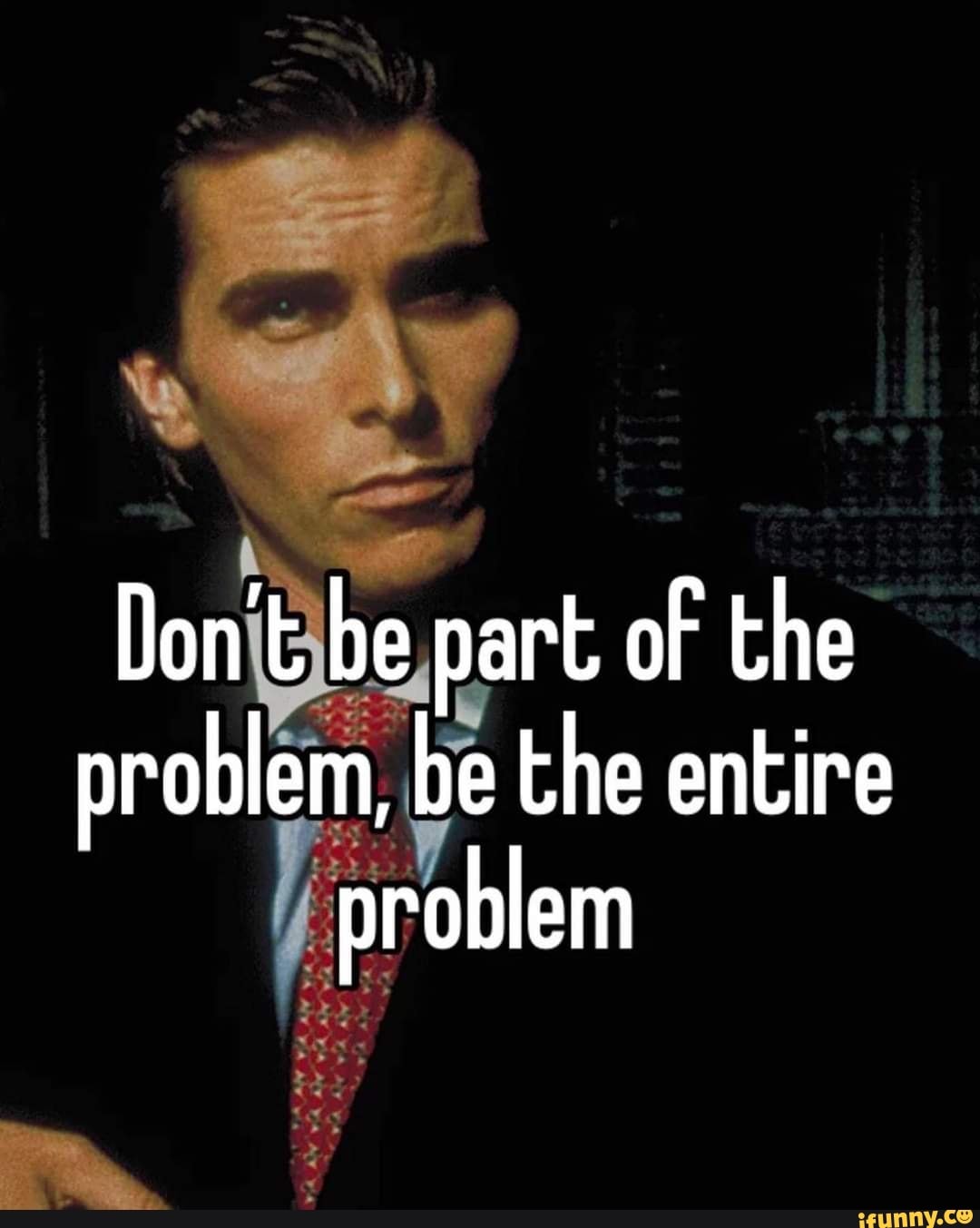 Don't be part of the problem, be the entire problem - iFunny