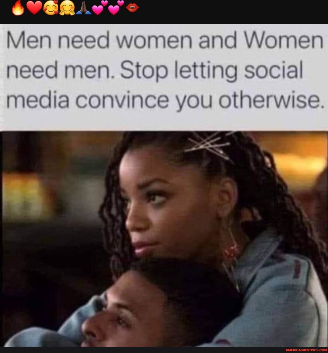 Men need women and Women need men. Stop letting social media convince ...