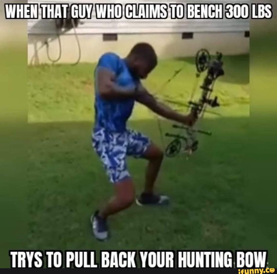 WHEN THAT GUY WHO CLAIMS.T0 BENCH 300 LBS TRYS PULL BACK YOUR HUNTING ...