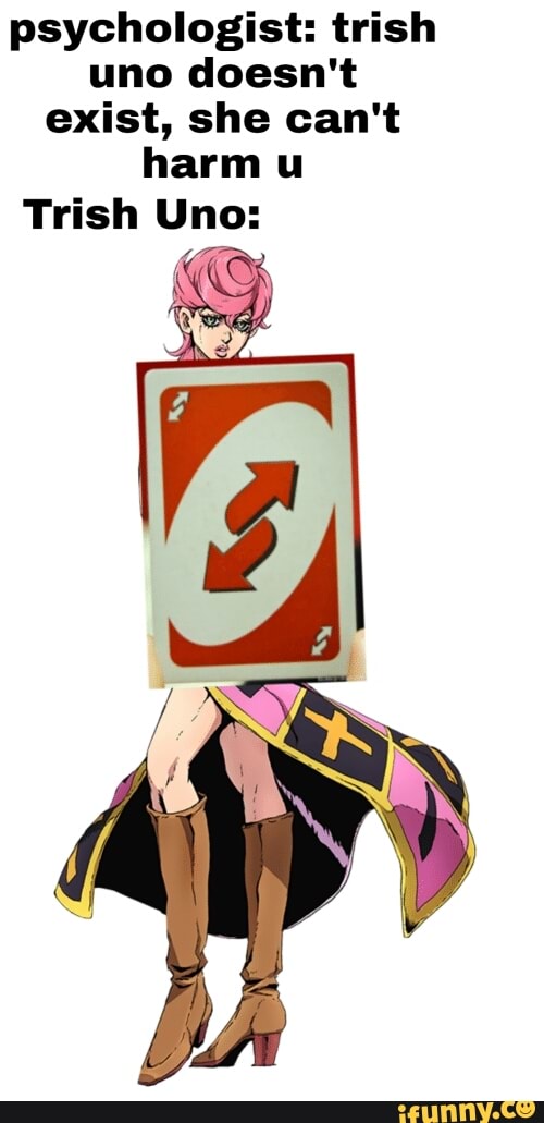 Psychologist: trish uno doesn't exist, she can't harm u Trish Uno: - iFunny