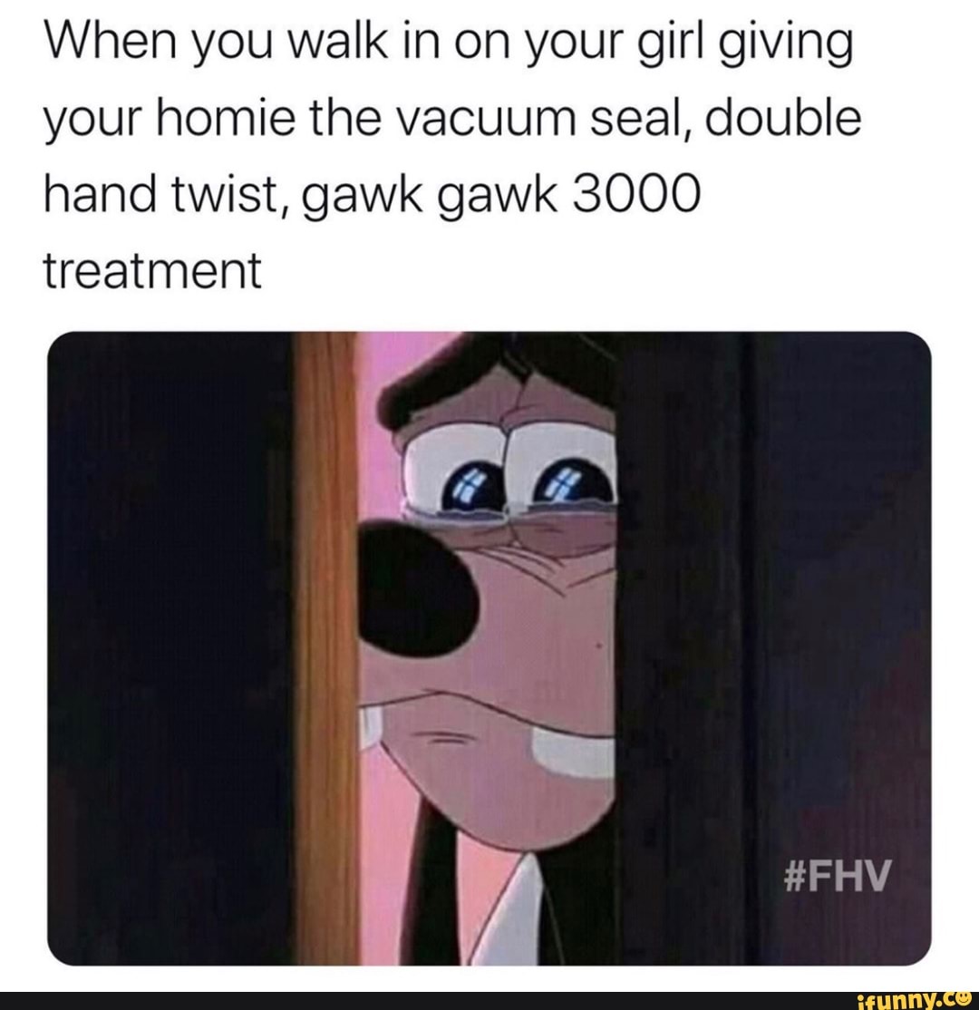 When you walk in on your girl giving your homie the vacuum seal, double ...