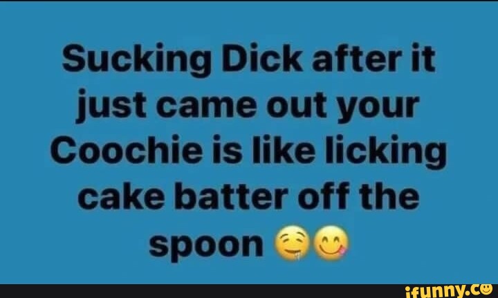Sucking Dick after it just came out your Coochie is like licking cake batter off the spoon - iFunny