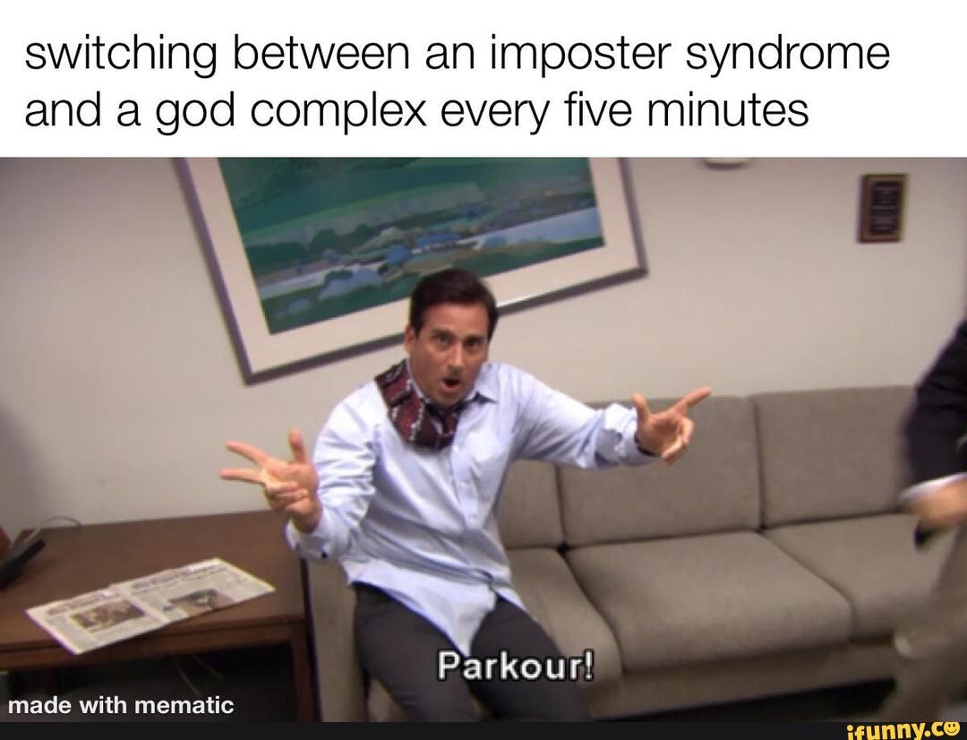 Switching between an imposter syndrome and a god complex every five ...