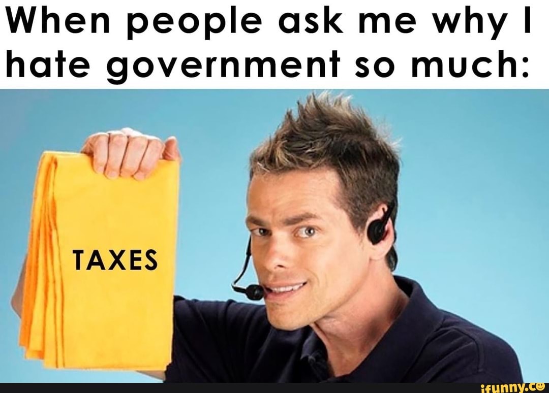 When people ask me why I hate government so much: TAXES - iFunny