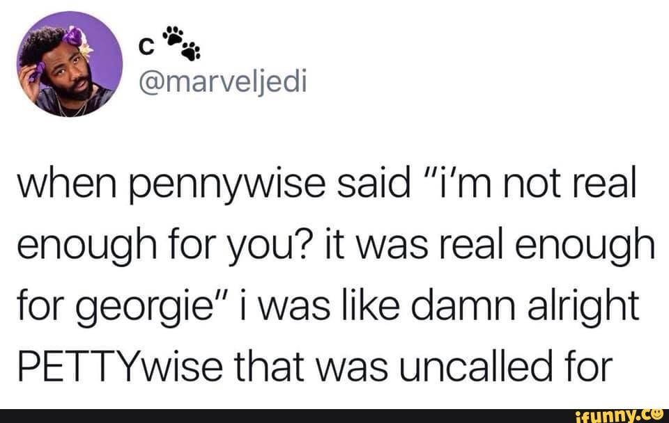 Pennywise enough for you? it was real enough for georgie” i was like ...