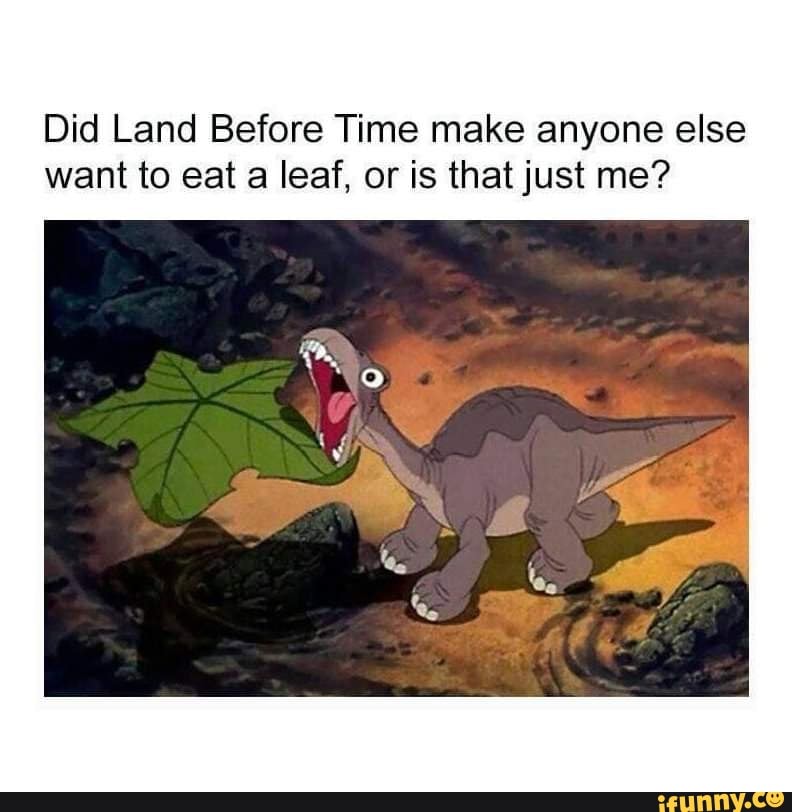 Did Land Before Time make anyone else want to eat leaf, or is that just ...