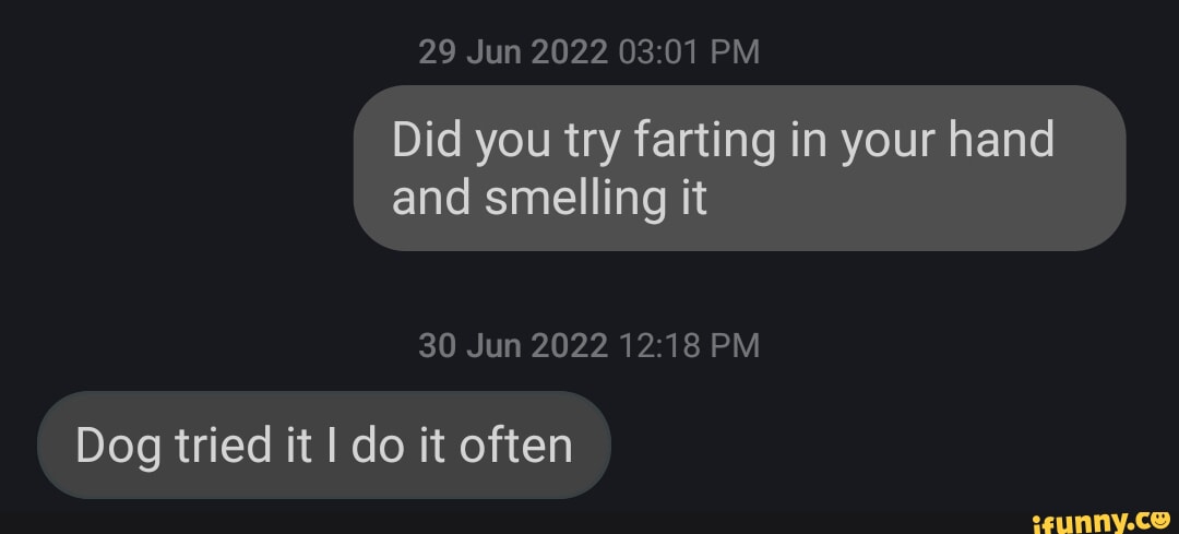 29 Jun 2022 PM you try farting in your hand and smelling it 30 Jun 2022 ...