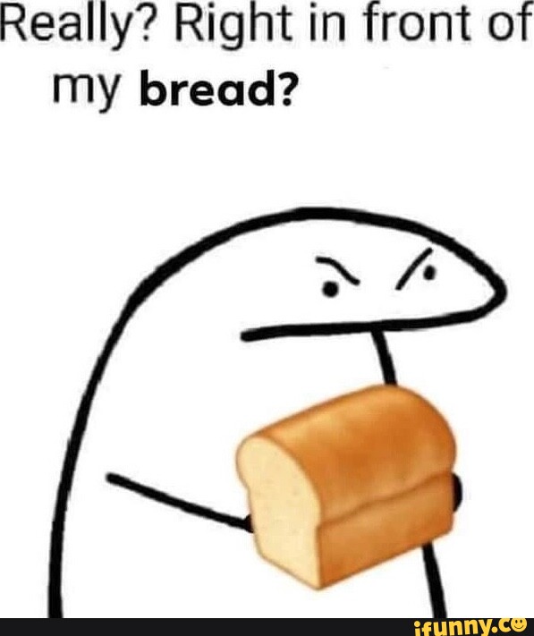 Really? Right in front of my bread? - iFunny