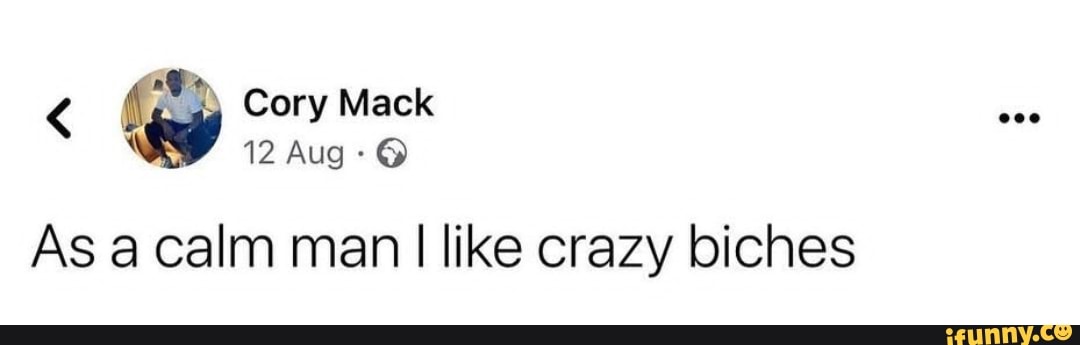 Cory Mack 12 Aug As a calm man I like crazy biches - iFunny