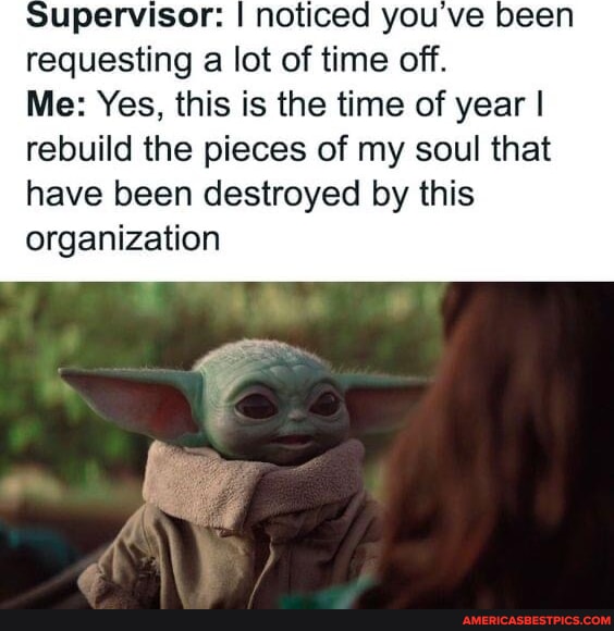 Upervisor: I noticed you ve been requesting a lot of time off. Me: Yes ...