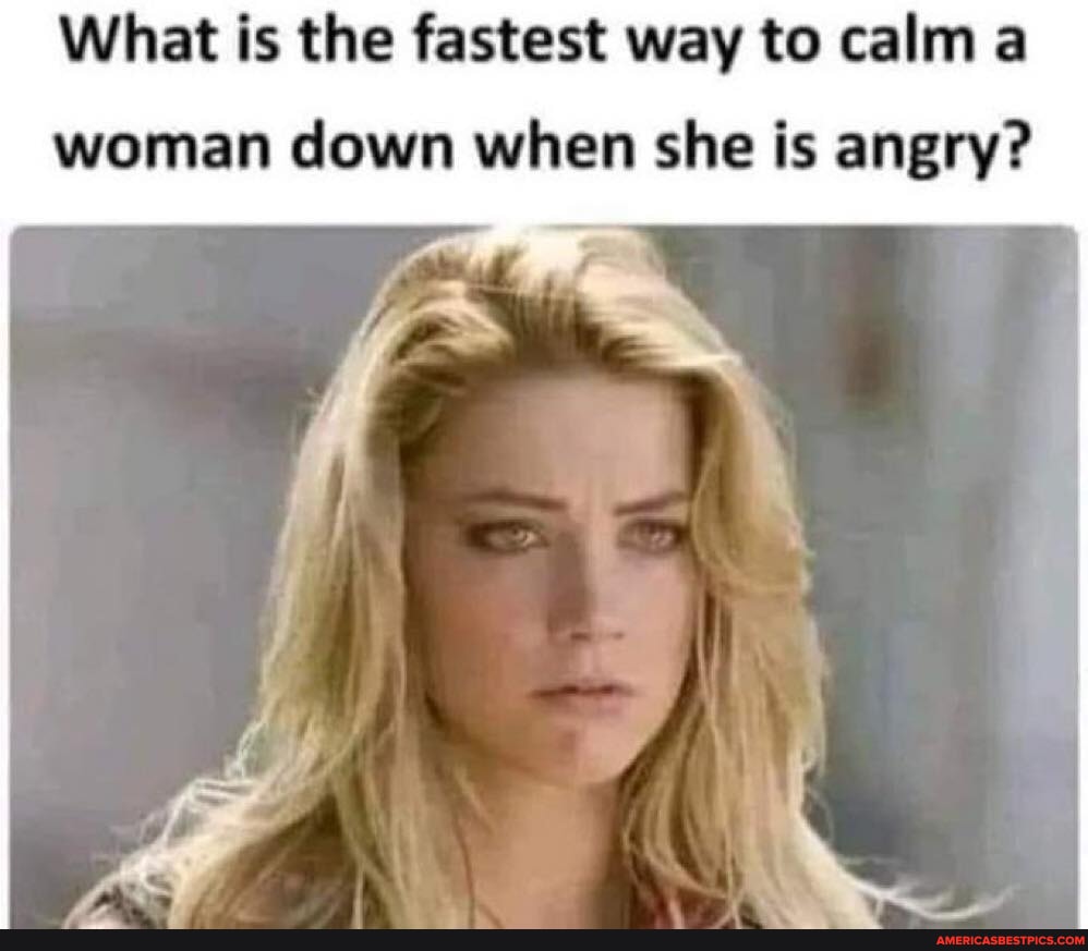 N/A - What is the fastest way to calm a woman down when she is angry ...