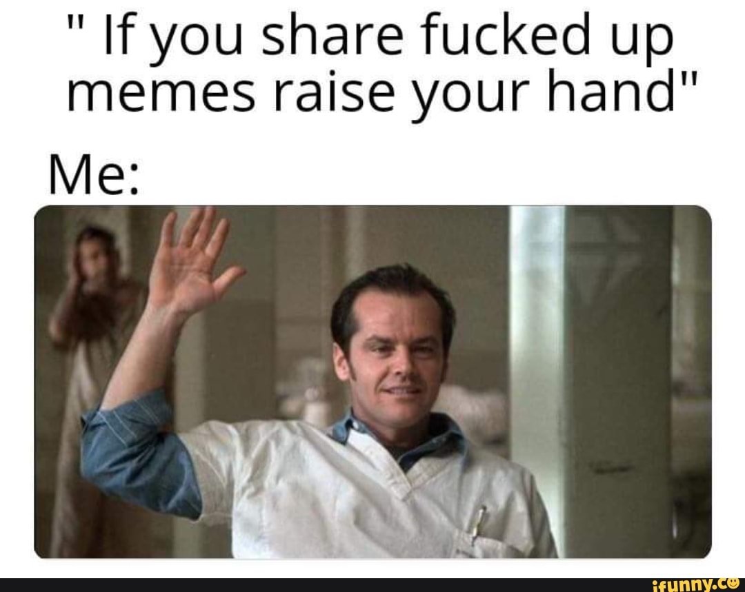 "If you share fucked up memes raise your hand" - iFunny