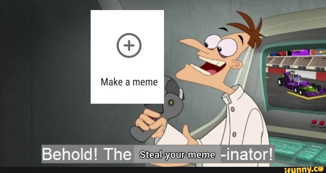 Make a meme Behold! The -your-meme -inator! - iFunny