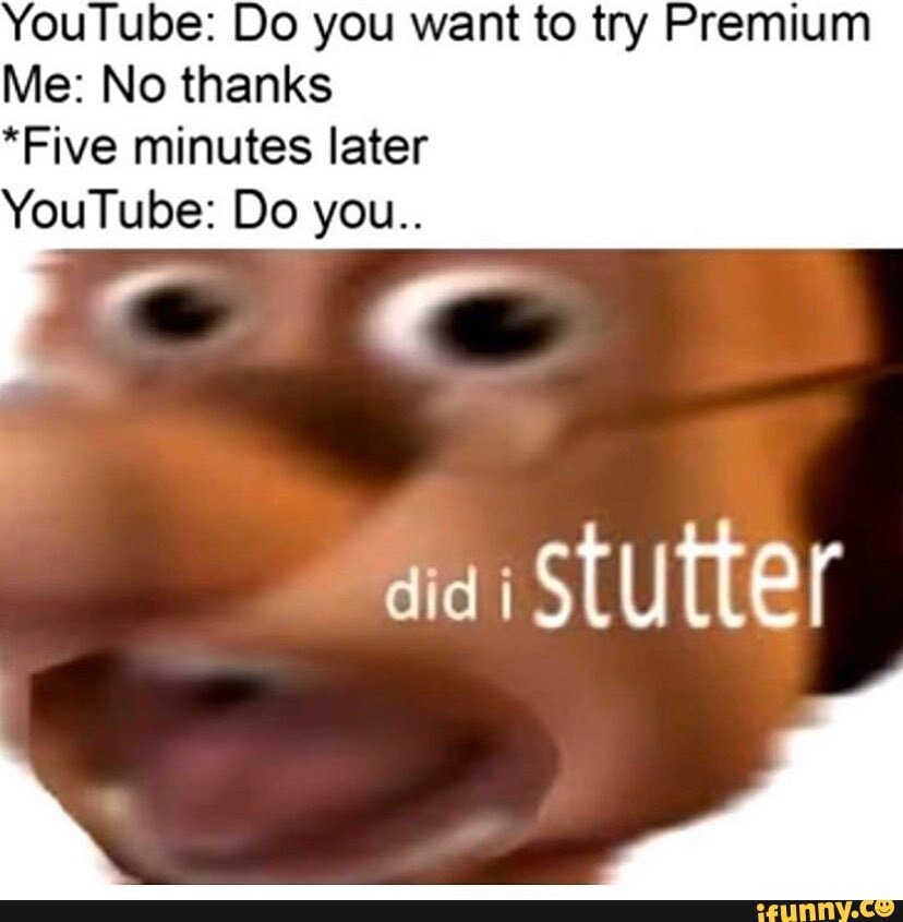 YouTube: Do you want to try Premium Me: No thanks *Five minutes later ...