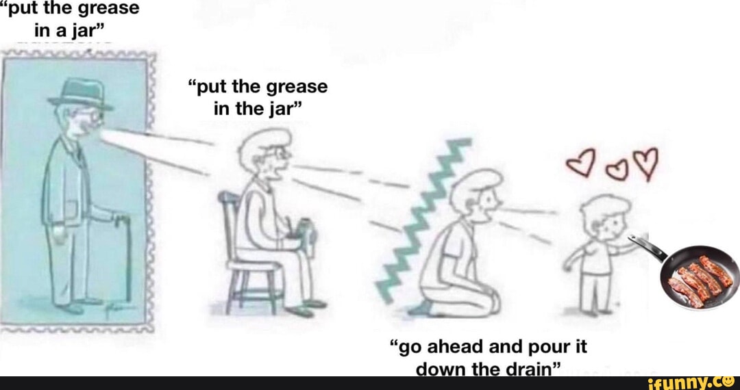 "put the grease in ajar" I "put the grease in the jar" "go ahead and ...