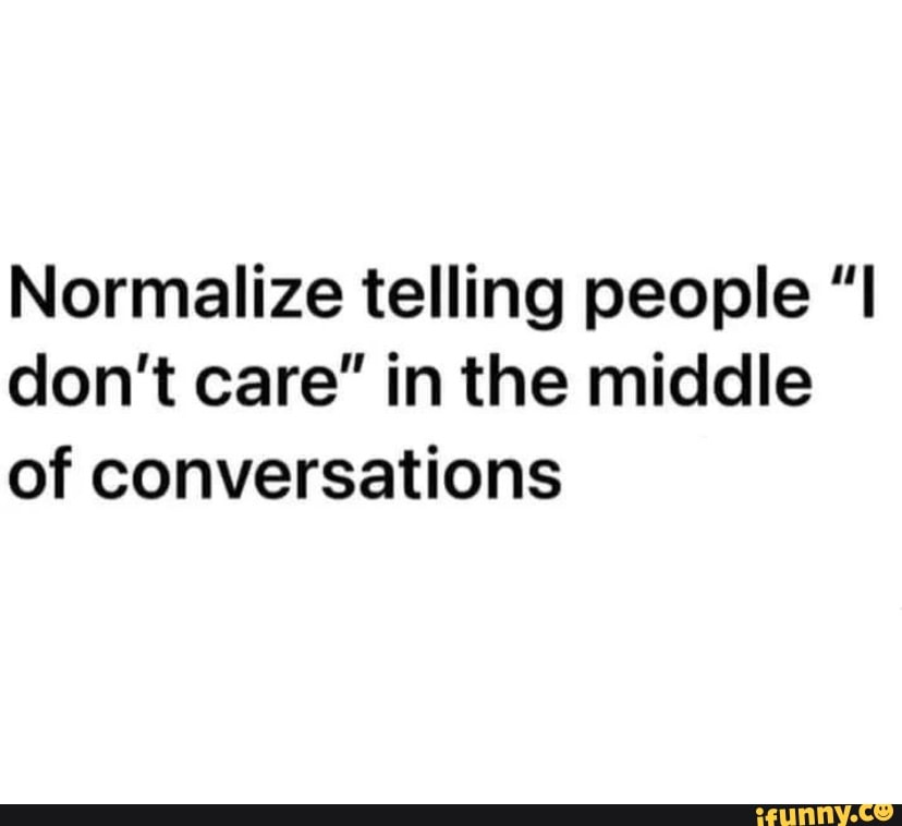 Normalize telling people don't care" in the middle of conversations ...