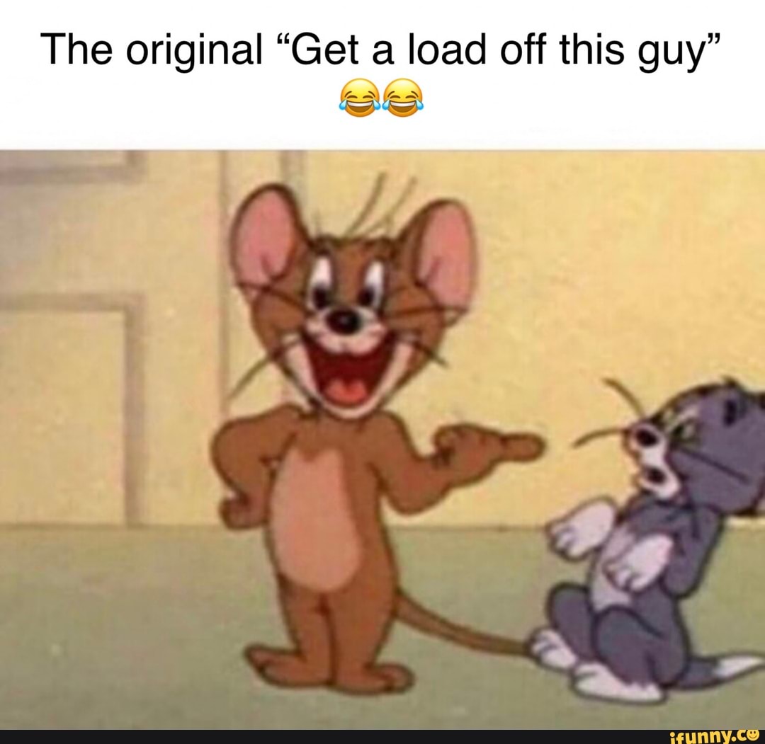 The original "Get a load off this guy" - iFunny