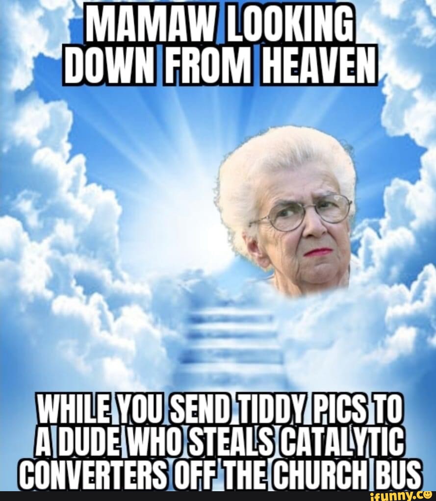 MAMAW LOOKING," HEAVEN * FROM WHILE YOU SEND-TIDDY PICS TO A DUDE WHO ...