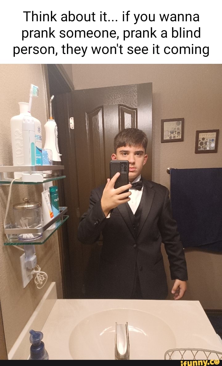 Think about it... if you wanna prank someone, prank a blind person ...