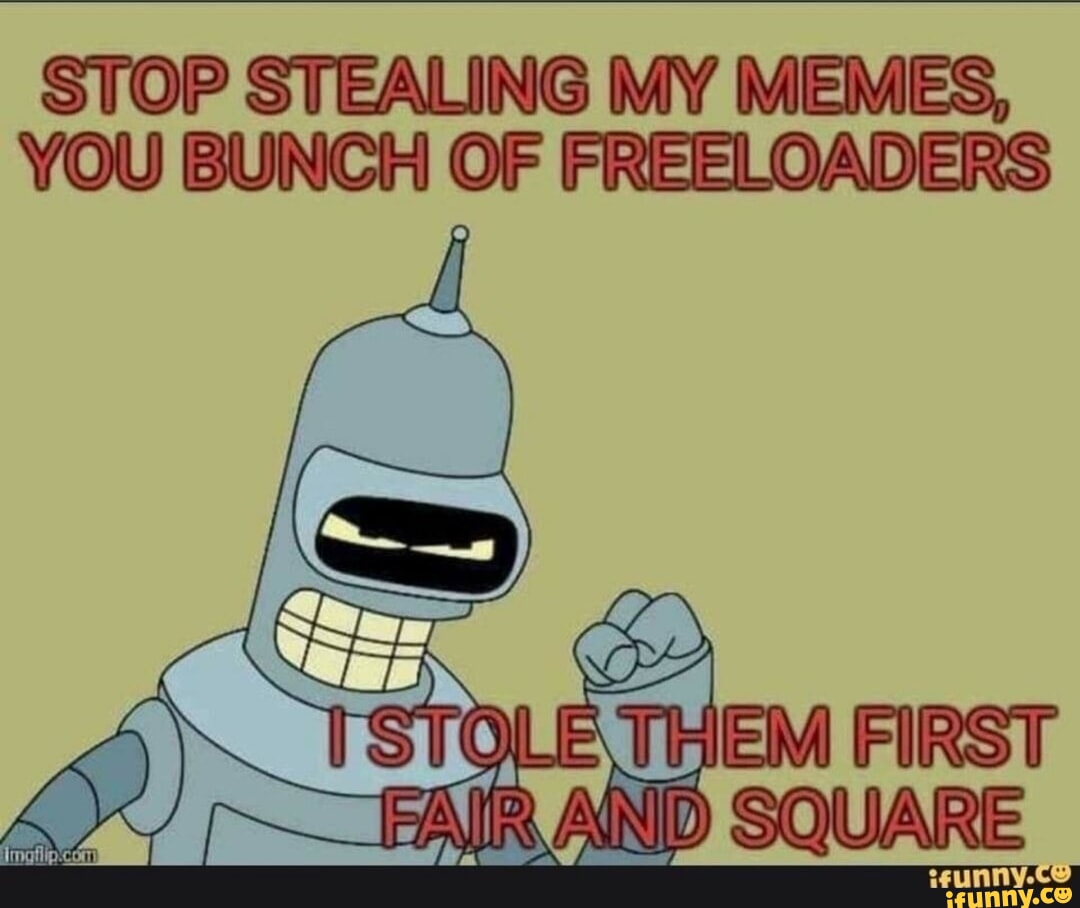 STOP STEALING MY MEMES, YOU BUNCH OF FREELOADERS - iFunny