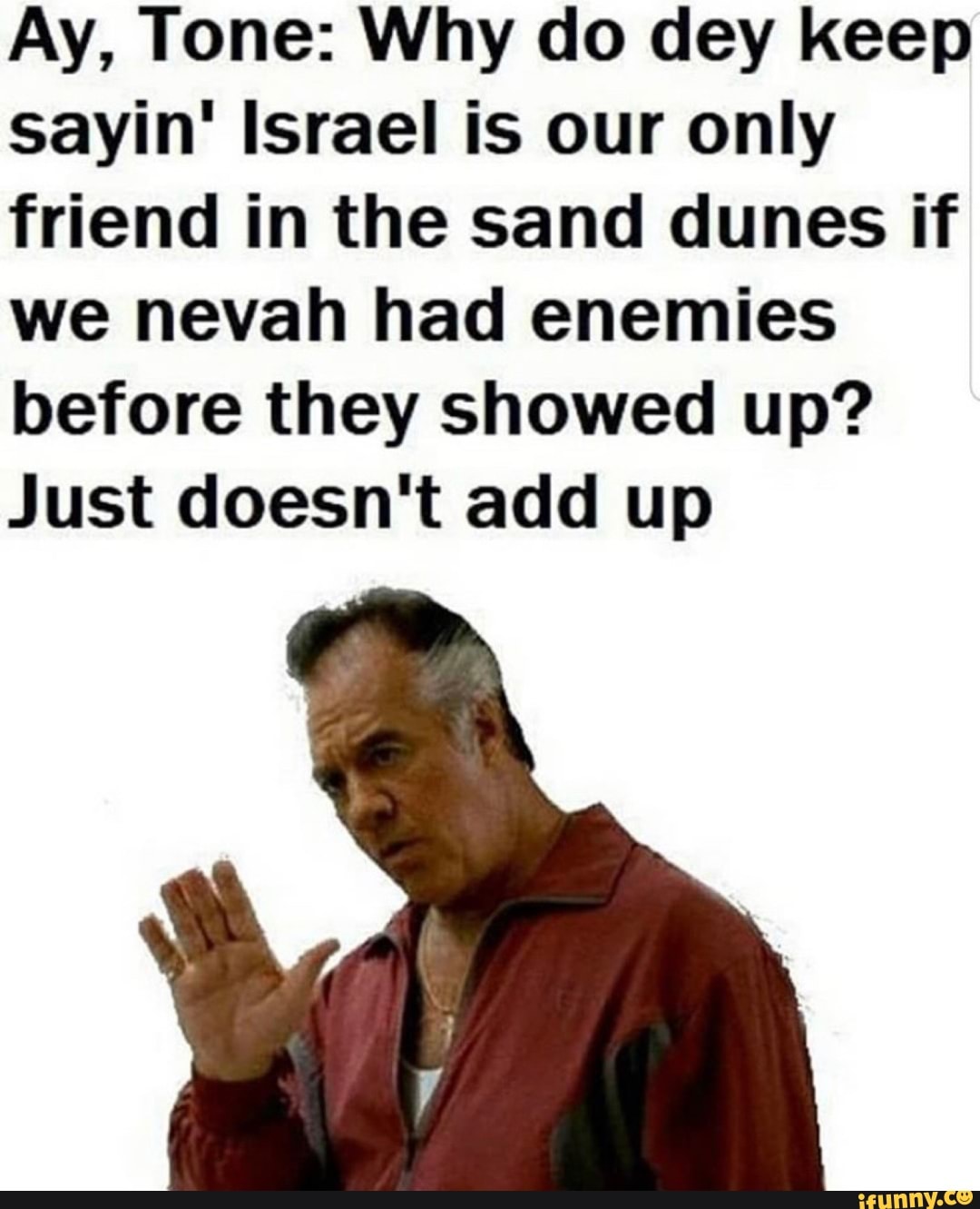 Aw, Tone: Why do dey keep sayin' Israel is our only friend in the sand ...