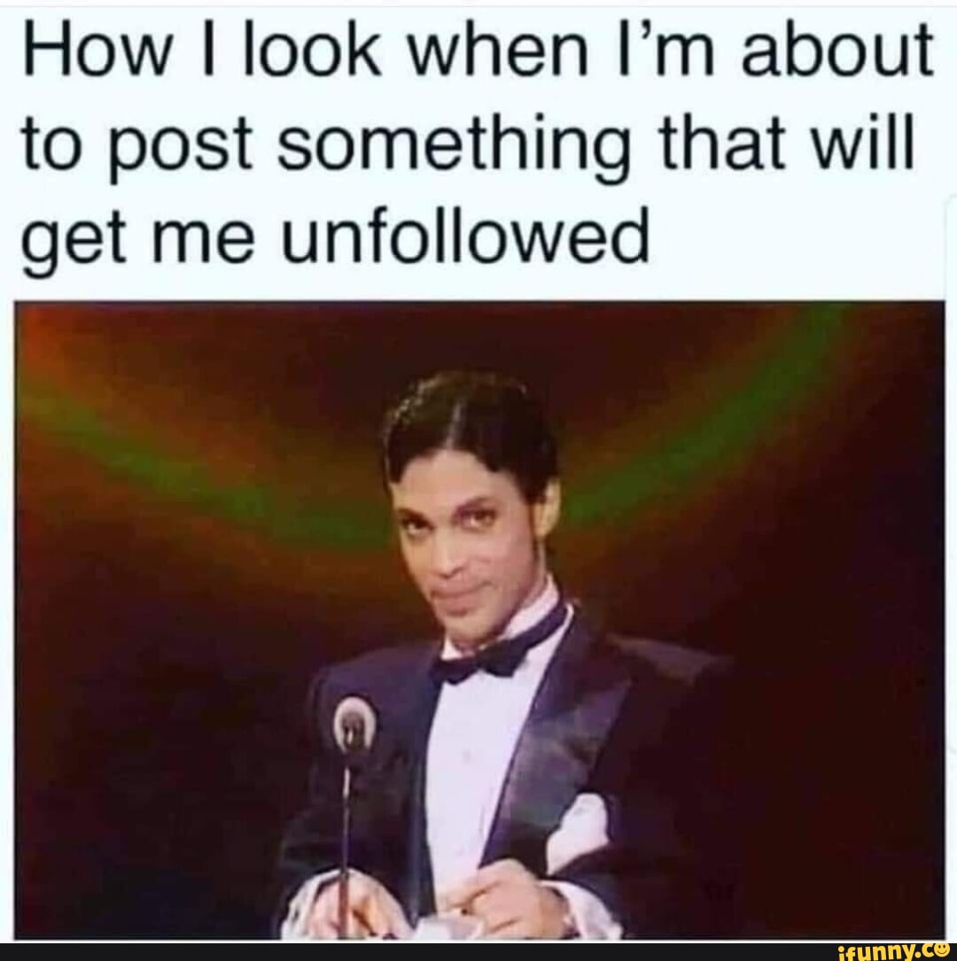 How I look when I'm about to post something that will get me unfollowed ...