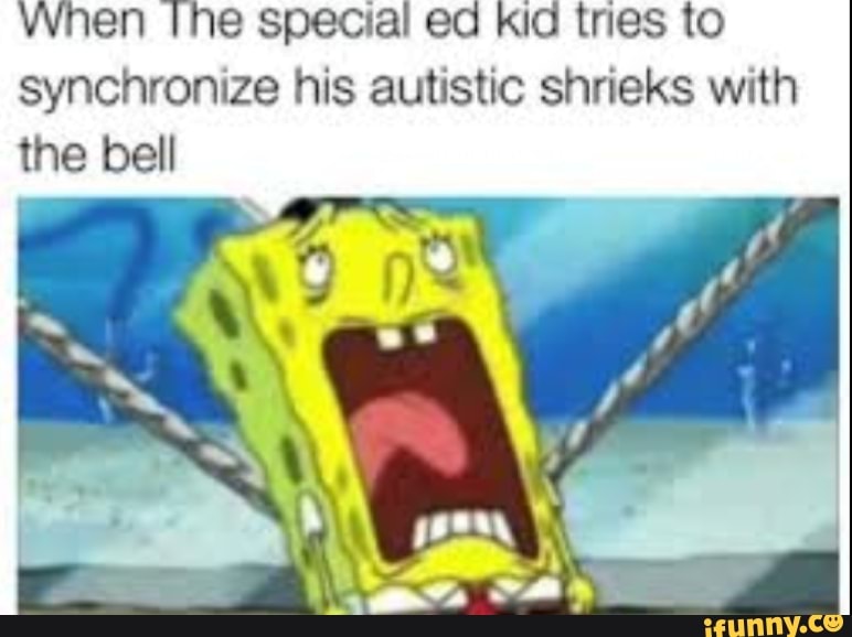 When he special ed kid tries to synchronize his autistic shrieks with ...