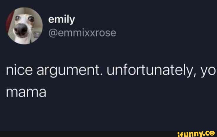 F emily @emmixxrose nice argument. unfortunately, yo mama - iFunny