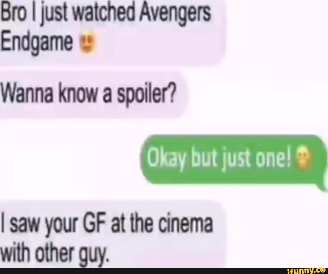 Bro I just watched Avengers Endgame Wanna know a spoiler? Okay but just one! I saw your GF at ...